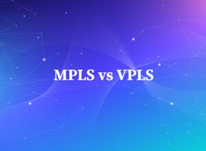 MPLS vs VPLS: What Is the Right Choice for Your Business?